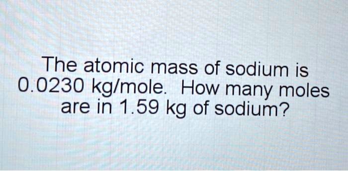 SOLVED: The atomic mass of sodium is 22.990 kglmole. How many moles are ...