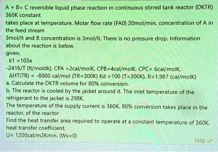 A + B= C reversible liquid phase reaction in continuous stirred tank reactor (DKTR) 360K ...