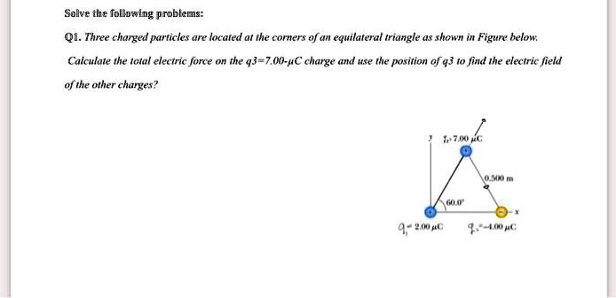 SOLVED: Solve the following problems: Q1. Three charged particles are located at the corners of ...