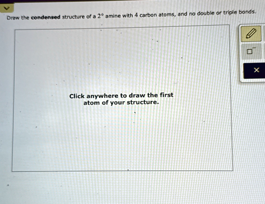 Draw the condensed structure of a 2º amine with 4 carbon atoms, and no double or triple bonds ...