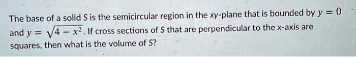 SOLVED: The base of a solid S is the semicircular region in the xy ...