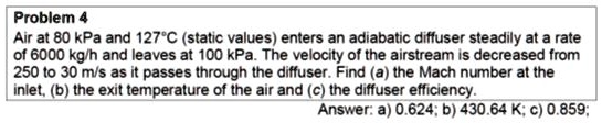 Problem 4 Air at 80 kPa and 127°C (static values) enters an adiabatic diffuser steadily at a ...