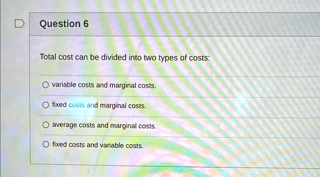 Question 6 Total cost can be divided into two types of costs: O ...