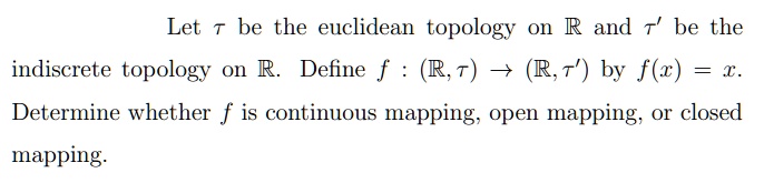 Let τ be the euclidean topology on ℝ and τ' be the indiscrete topology on ℝ. Define f : (ℝ, τ) → ...