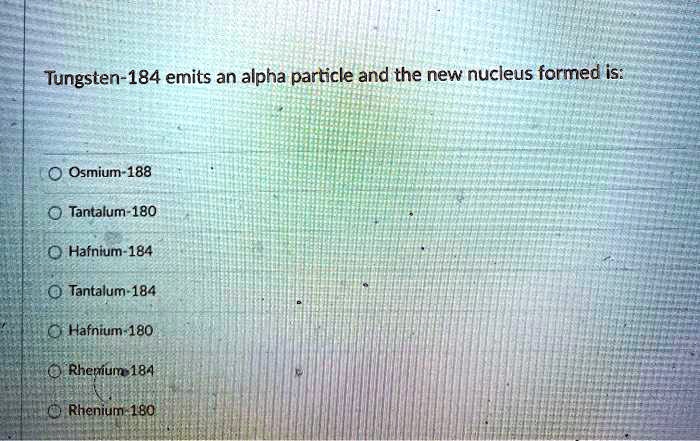 SOLVED: Tungsten-184 emits an alpha particle and the new nucleus formed ...
