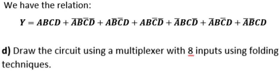 We have the relation: Y = ABCD + ABCD + ABCD + ABCD + ABCD + ABCD + ABCD d) Draw the circuit ...