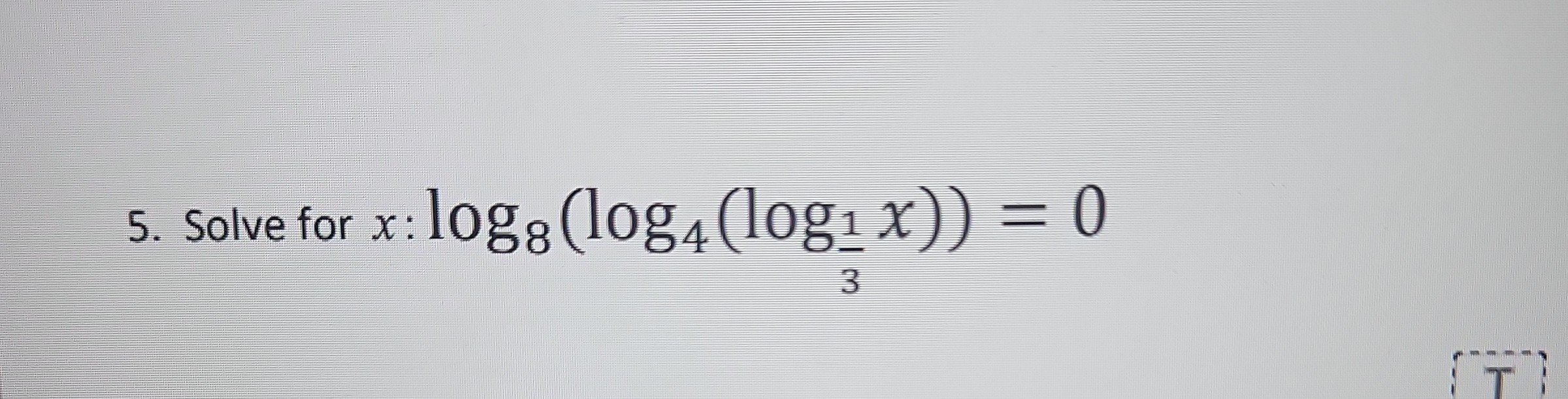 5. Solve for x: log8(log4(log(1)/(3) x))=0
