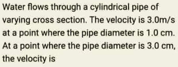 Water flows through a cylindrical pipe of varying cross section. The velocity is 3.0m/s at a ...