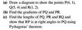 (a) Draw a diagram to show the points P(4, 1), Q(5, 4) and R(1, 2). (b ...