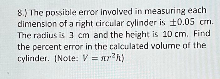 8.) The possible error involved in measuring each dimension of a right circular cylinder is ±0. ...
