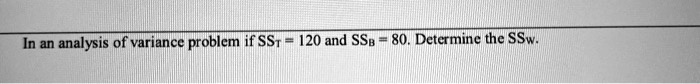 SOLVED: In an analysis of variance problem, if SST = 120 and SSB = 80 ...