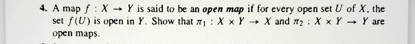4. A map f : X Y is said to be an open map if for every open set U of X, (he set f(U) is open In ...