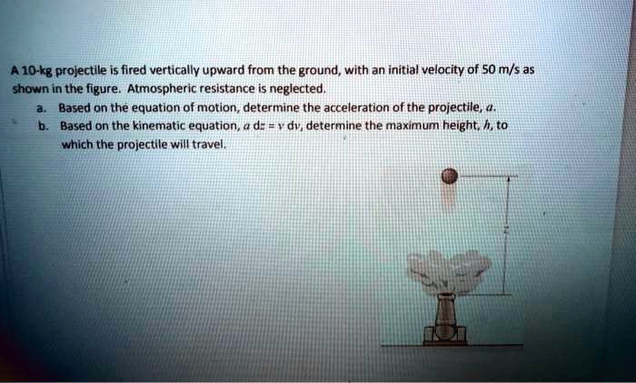 SOLVED: A 10-kg projectile is fired vertically upward from the ground, with an initial velocity ...