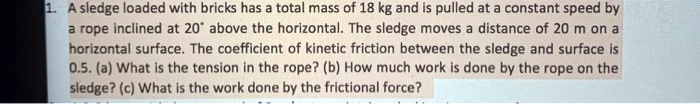 1. A sledge loaded with bricks has a total mass of 18 kg and is pulled ...