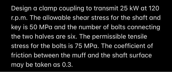 SOLVED: Design a clamp coupling to transmit 25 kW at 120 rpm. The ...