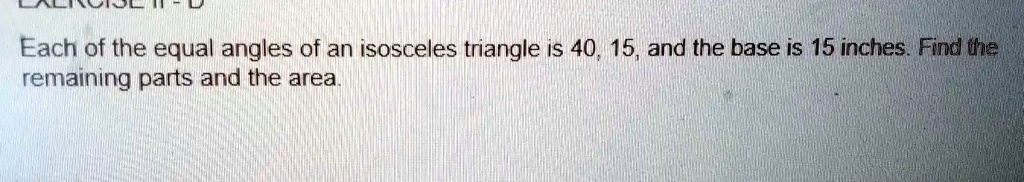 Each of the equal angles of an isosceles triangle is 40, 15, and the base is 15 inches. Find the ...