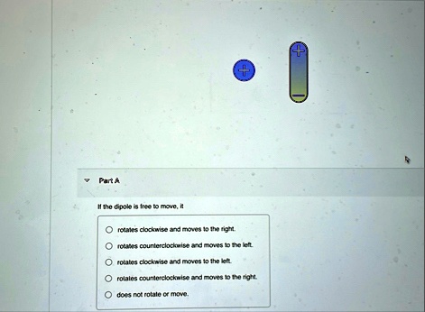 part a if the dipole is free to move it rotates clockwise and moves to ...