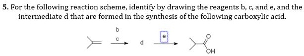 5. For the following reaction scheme, identify by drawing the reagents b, c, and e, and the ...