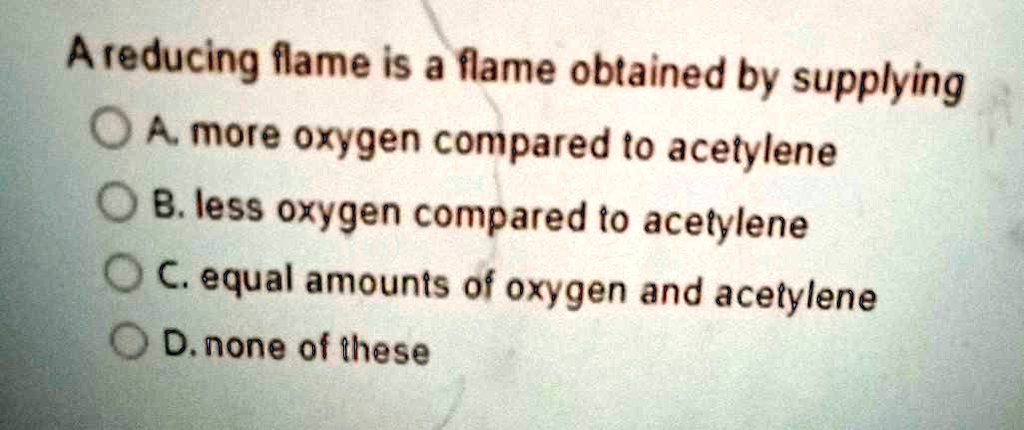 SOLVED: A reducing flame is a flame obtained by supplying: A. more ...