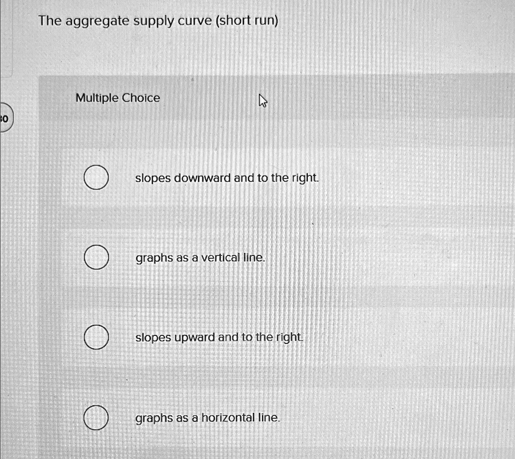 SOLVED: The aggregate supply curve (short run) Multiple Choice slopes downward and to the right ...