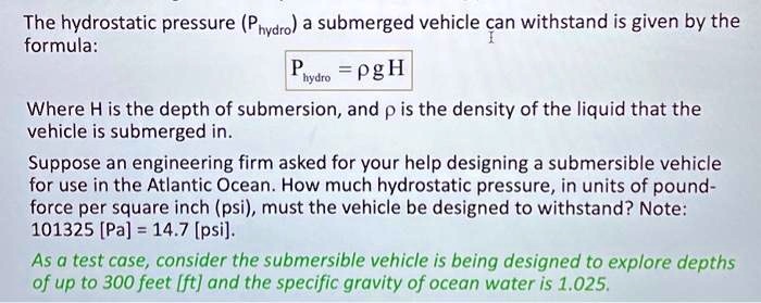 The hydrostatic pressure (Phydro) a submerged vehicle can withstand is ...