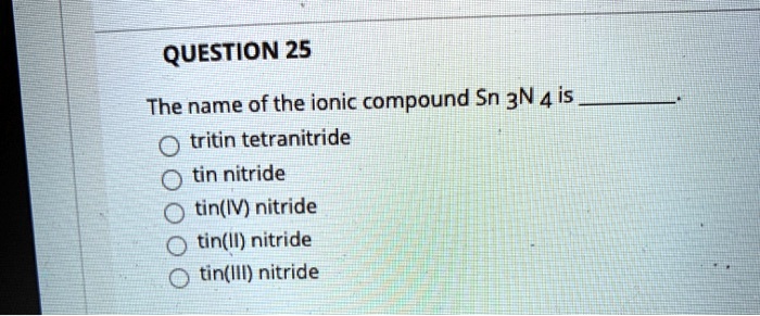 QUESTION 25 The name of the ionic compound Sn3N4 is . tritin...