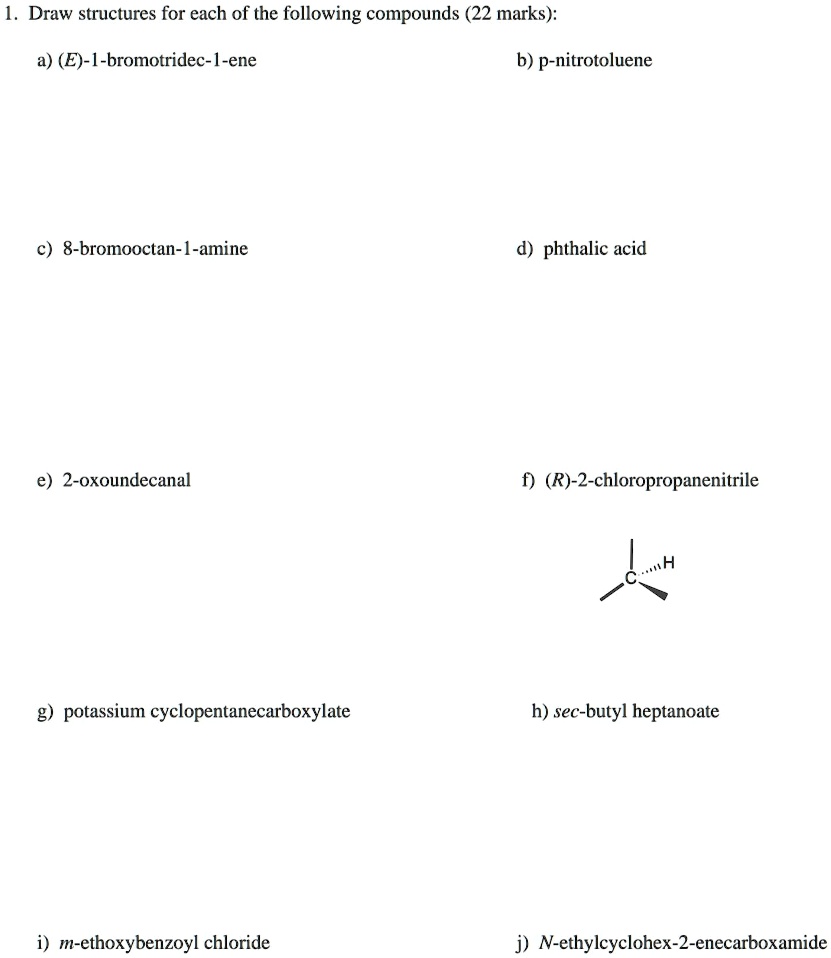 1. Draw structures for each of the following compounds (22 marks): a) (E)-1-bromotridec-1-ene b ...