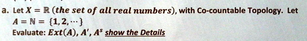 SOLVED: Let X = R (the set of all real numbers), with Co-countable Topology: Let A = N = 1,2 ...