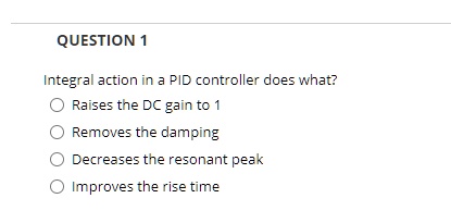 QUESTION 1 Integral action in a PID controller does what? Raises the DC gain to 1 Removes the ...