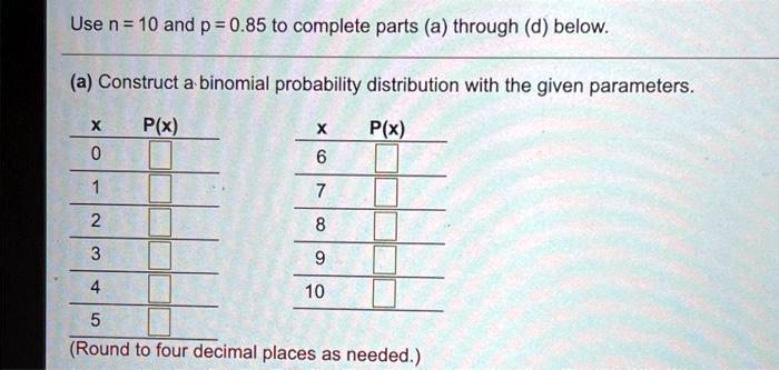SOLVED: Use n = 10 and p = 0.85 to complete parts (a) through (d) below: (a) Construct a ...