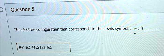 Question 5 The electron configuration that corresponds to the Lewis ...