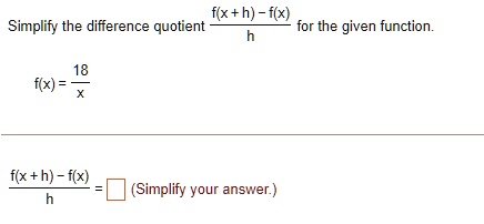 Simplify the difference quotient (f(x+h) - f(x))/(h) for the given function. f(x) = (18)/(x) (f ...