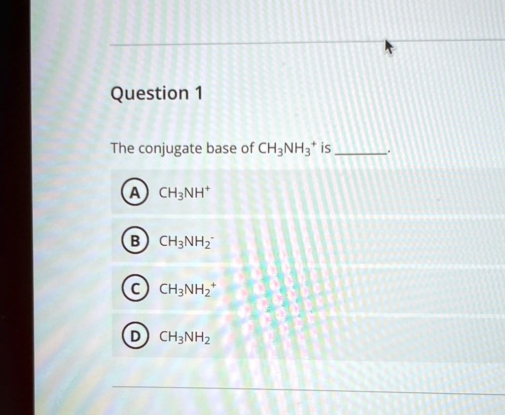 [GET ANSWER] Question 1 The conjugate base of CH3NH3^+ is A CH3NH^+ B CH3NH2^- C CH3NH2^+ D CH3NH2