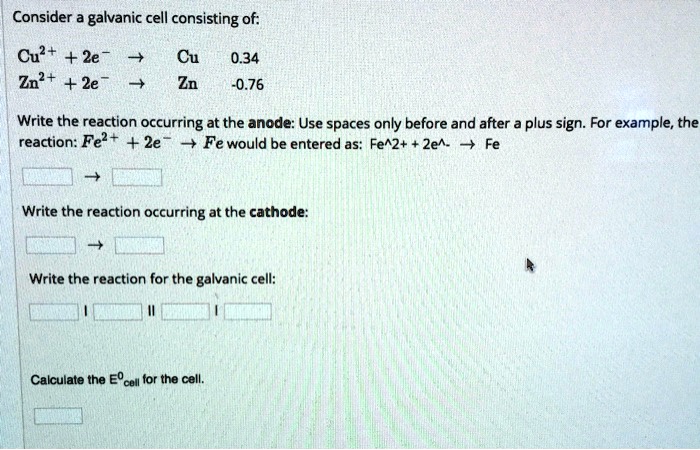 SOLVED: Consider a galvanic cell consisting of: Cu2+ + 2e- -> Cu (0.34) Zn2+ + 2e- -> Zn (-0.76 ...