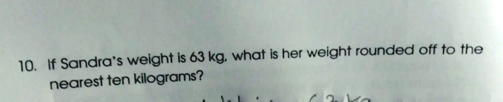 SOLVED: If Sandra's weight is 63kg; what is her weight rounded off to ...