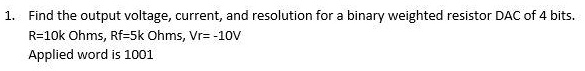 1. Find the output voltage, current, and resolution for a binary weighted resistor DAC of 4 bits ...