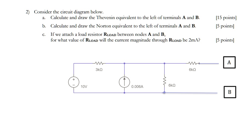 SOLVED: 2) Consider the circuit diagram below: a. Calculate and draw the Thevenin equivalent to ...