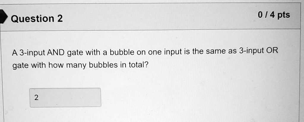Question 2 0 / 4 pts A 3-input AND gate with a bubble on one input is the same as 3-input OR ...