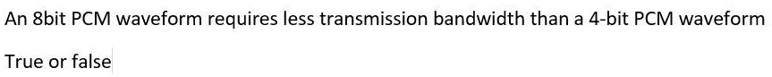 An 8bit PCM waveform requires less transmission bandwidth than a 4-bit ...