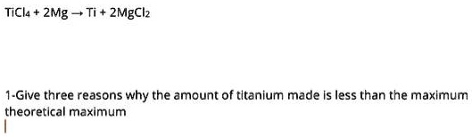 SOLVED: TiCl2 + 2Mg -> Ti + 2MgCl2 1-Give three reasons why the amount ...