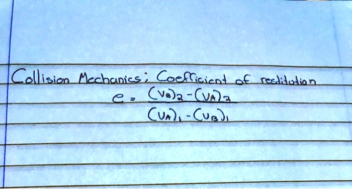 Collision Mechanics; Coefficient of restitution e = ((VB)2 - (VA)2)/((UA)1 - (UB)1)