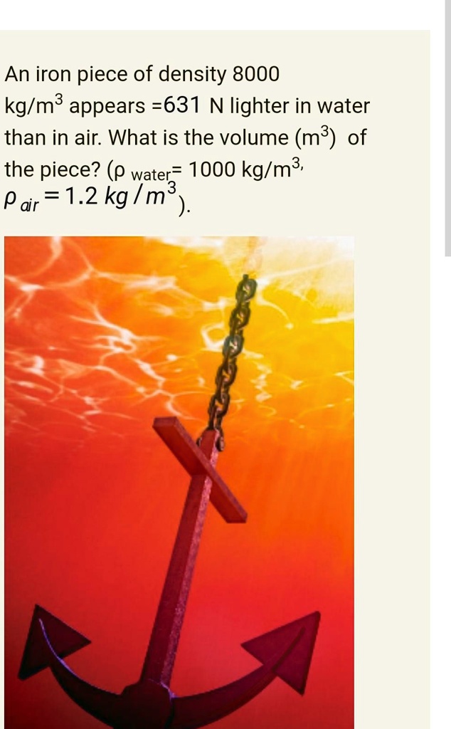 An iron piece of density 8000 kg/m? appears =631 N lighter in water ...