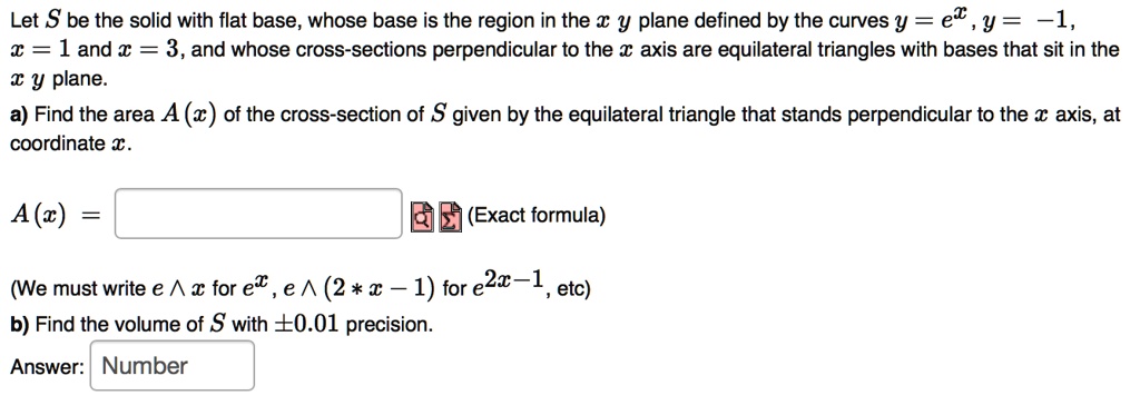 SOLVED: Let S be the solid with flat base, whose base is the region in the € y plane defined by ...