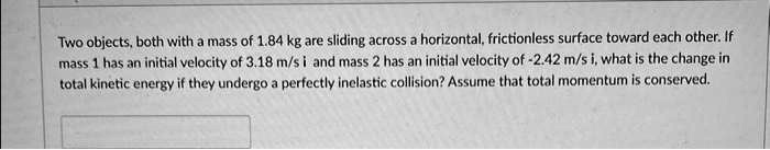 SOLVED: Two objects, both with a mass of 1.84 kg, are sliding across a ... SOLVED: Two objects, both with a mass of 1.84 kg, are sliding across a ...