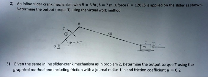 2) An inline slider crank mechanism with R = 3 in, L = 7 in. A force P ...