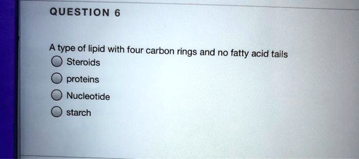 A type of lipid with four carbon rings and no fatty acid tails: Steroids