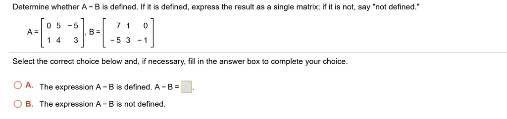 Determine whether A - B is defined If it is defined, express the result as single matrix; if it ...
