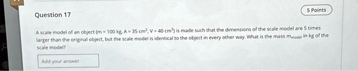 Question 17 A scale model of an object m = 100 kg, A = 35...