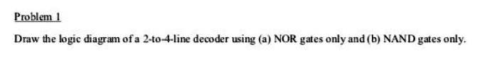 Problem 1 Draw The Logic Diagram Of A 2 To 4 Line Decoder Using A Nor Gates Only And B Nand