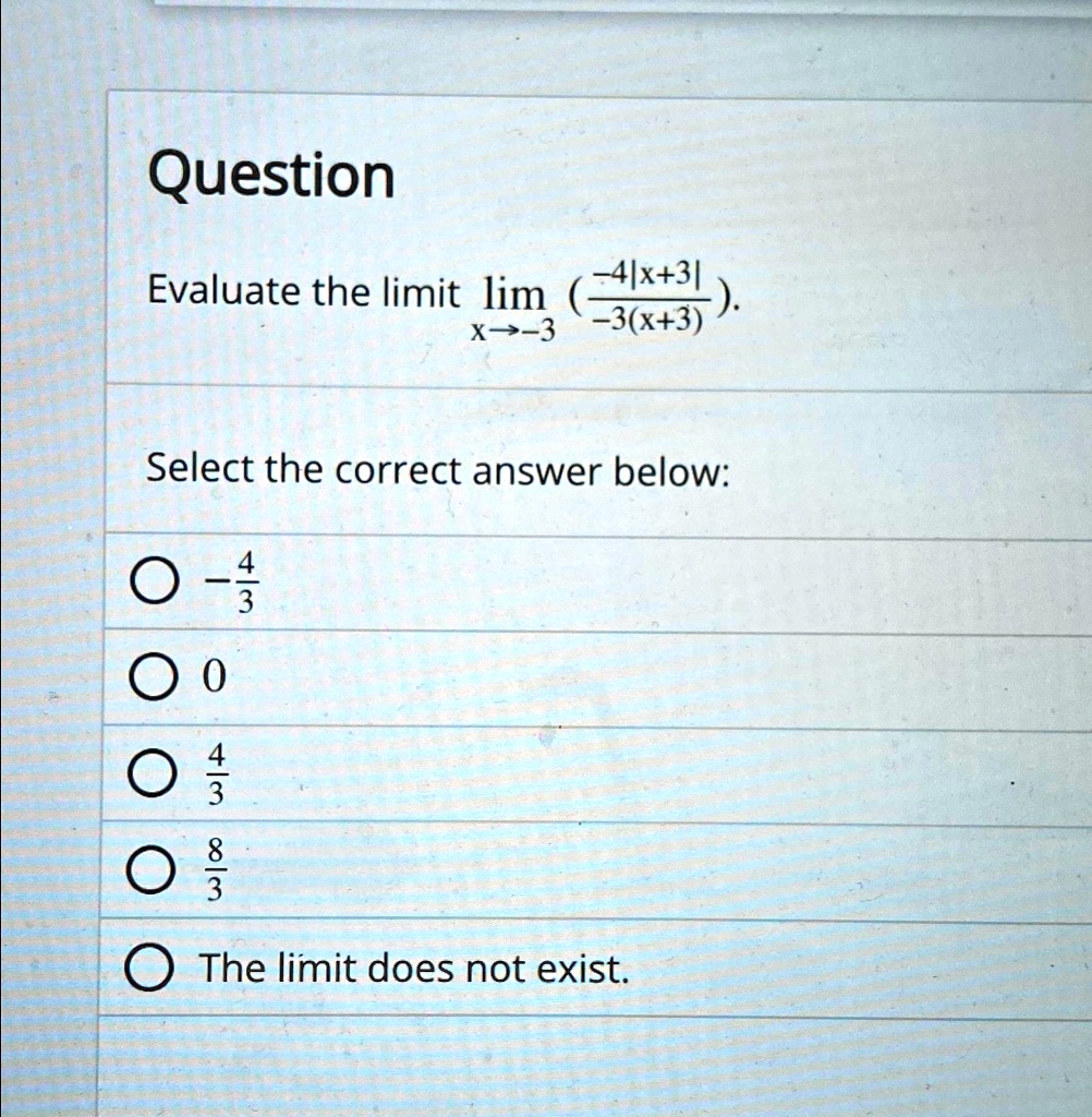 SOLVED: Question Evaluate the limit lim(x->-3)((-4|x+3|)/(-3(x+3))). Select the correct answer ...